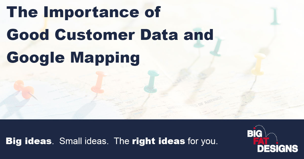 Good Customer Data and Google Mapping | Big Fat Designs, LLC